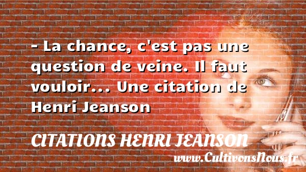 - La chance, c'est pas une question de veine. Il faut vouloir.. Une ...