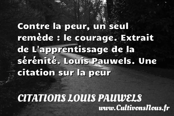 Contre la peur, un seul remède: - Citations Louis Pauwels - Cultivons nous
