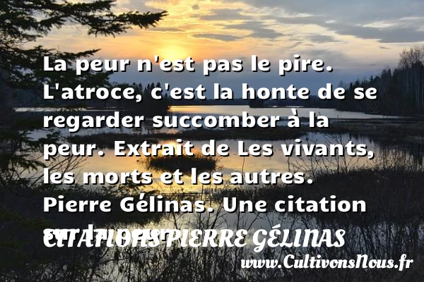 La peur n'est pas le pire. - Citations Pierre Gélinas - Cultivons nous