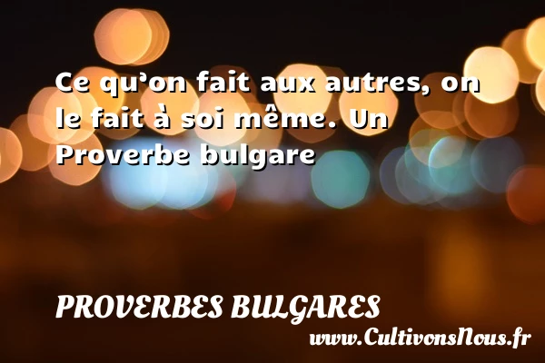 Ce qu’on fait aux autres, on le fait à soi même. , un proverbe bulgare